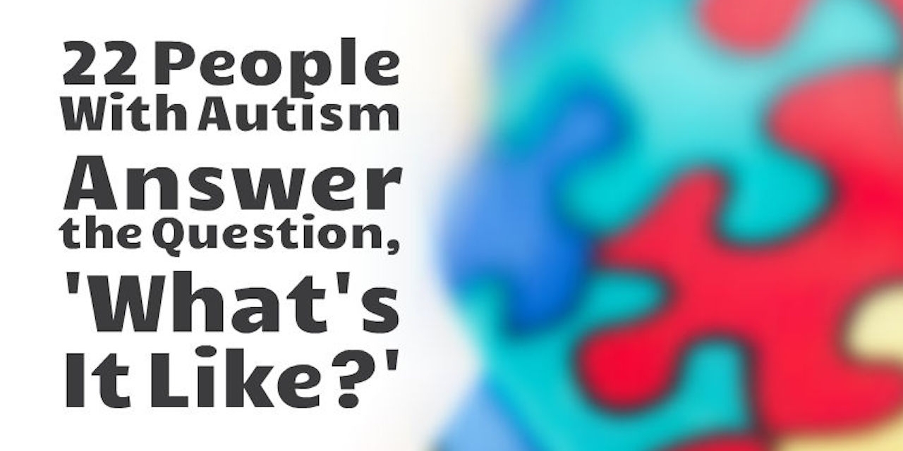 22 People With Autism Answer the Question, 'What's It Like?'