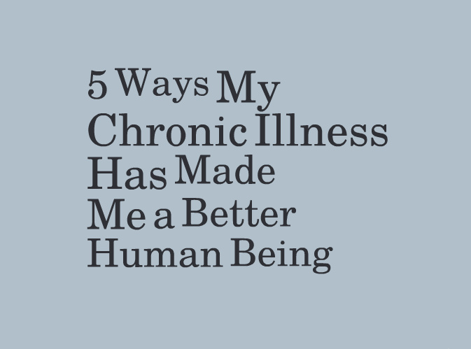 5 Ways My Chronic Illness Has Made Me a Better Human Being
