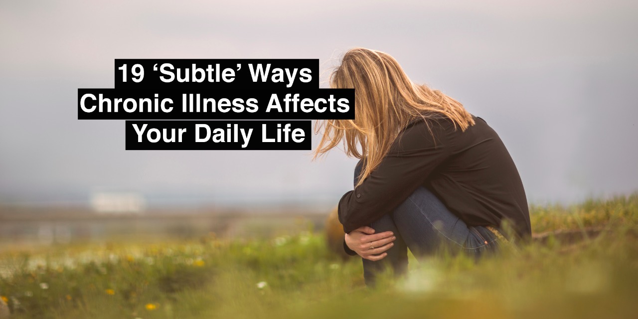 19 'Subtle' Ways Chronic Illness Affects Your Daily Life