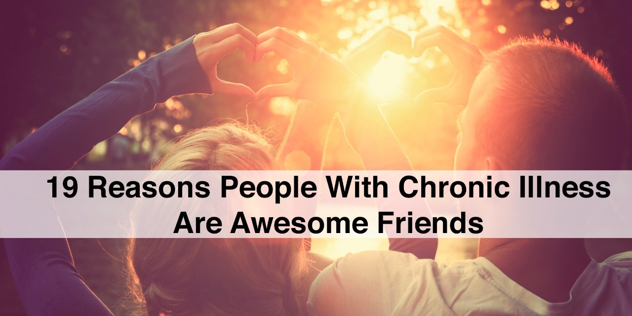 19 Reasons People With Chronic Illness Are Awesome Friends