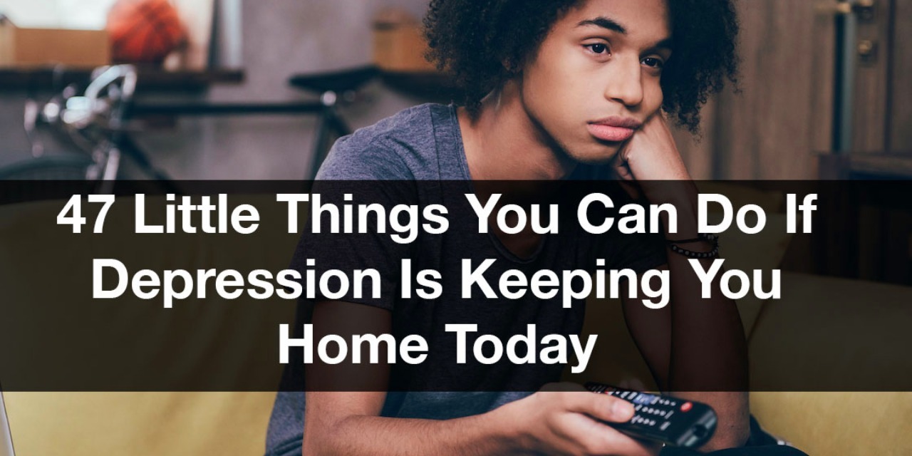 47 Little Things You Can Do If Depression Is Keeping You Home Today