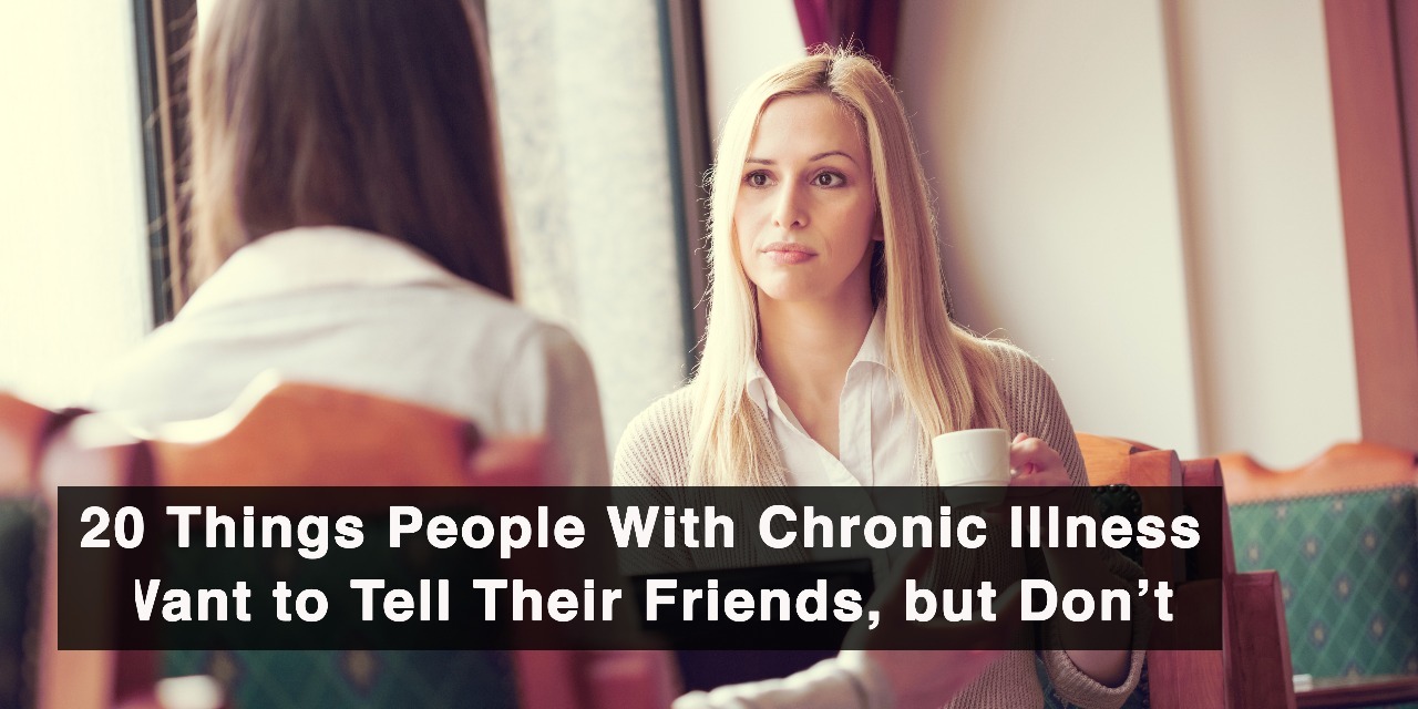 20 Things People With Chronic Illness Want to Tell Their Friends, but Don't