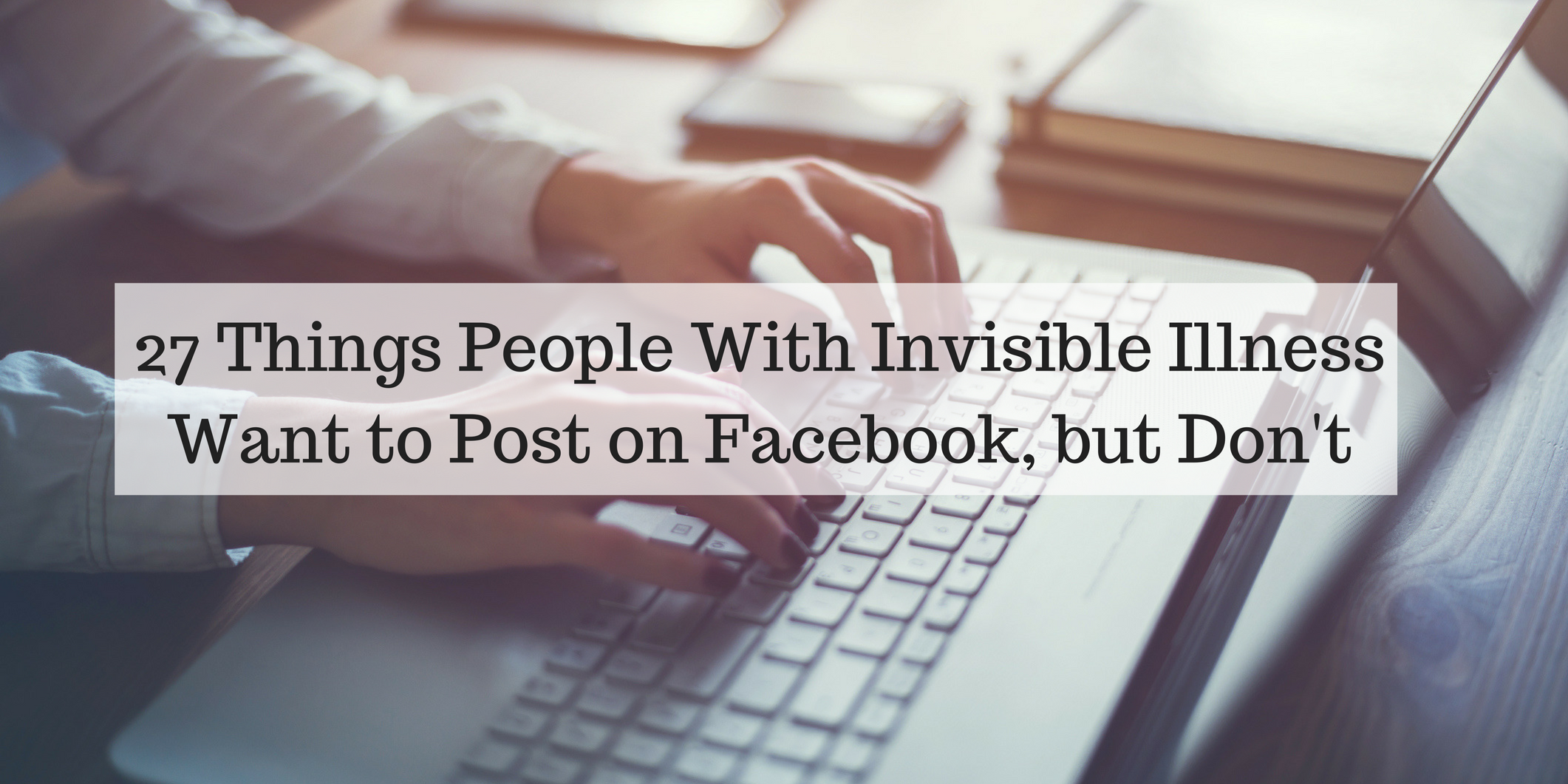 27 Things People With Invisible Illness Want to Post on Facebook, but Don't