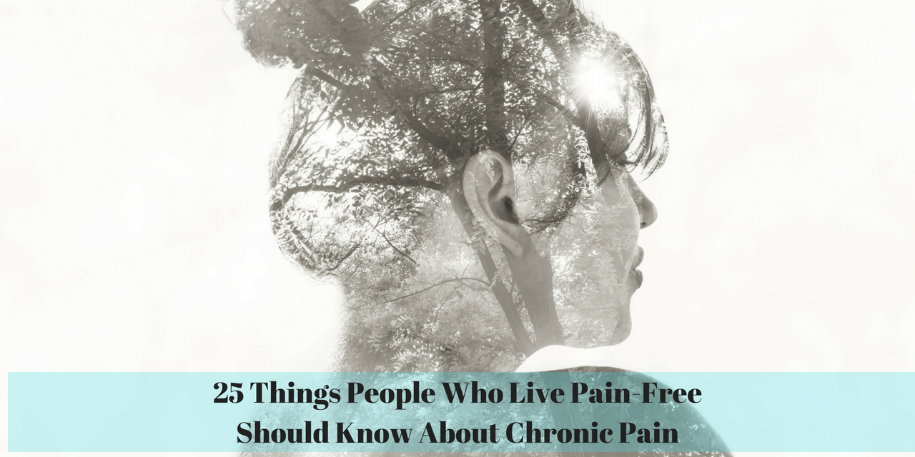 25 Things People Who Live Pain-Free Should Know About Chronic Pain