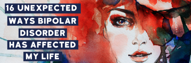16 Unexpected Ways Bipolar Disorder Has Affected My Life